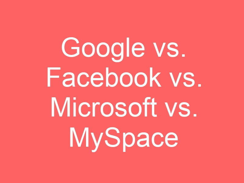 Google vs. Facebook vs. Microsoft vs. MySpace - TJ Kelly